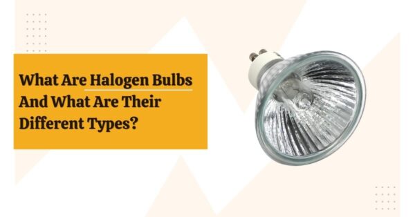 What Are Halogen Bulbs And What Are Their Different Types?