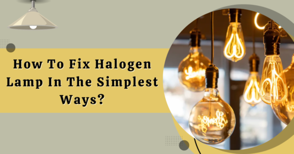 How To Fix Halogen Lamp? A Detailed Guide